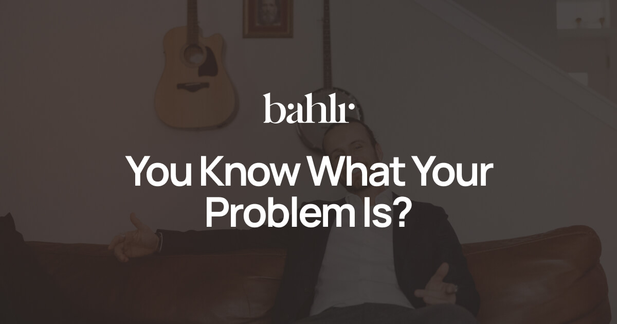 You Know What Your Problem Is? - Bahlr